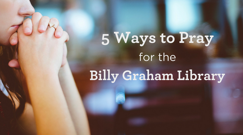 5 Ways to Pray for the Billy Graham Library - The Billy Graham Library Blog